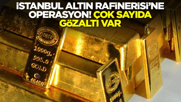İstanbul Altın Rafinerisi'ne operasyon! Çok sayıda gözaltı var ...